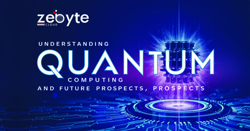 Understanding Quantum Computing and Future Prospects - Zebyte
